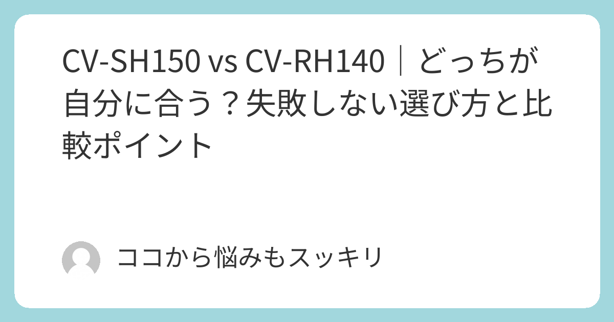 CV-SH150 vs CV-RH140｜どっちが自分に合う？失敗しない選び方と比較ポイント